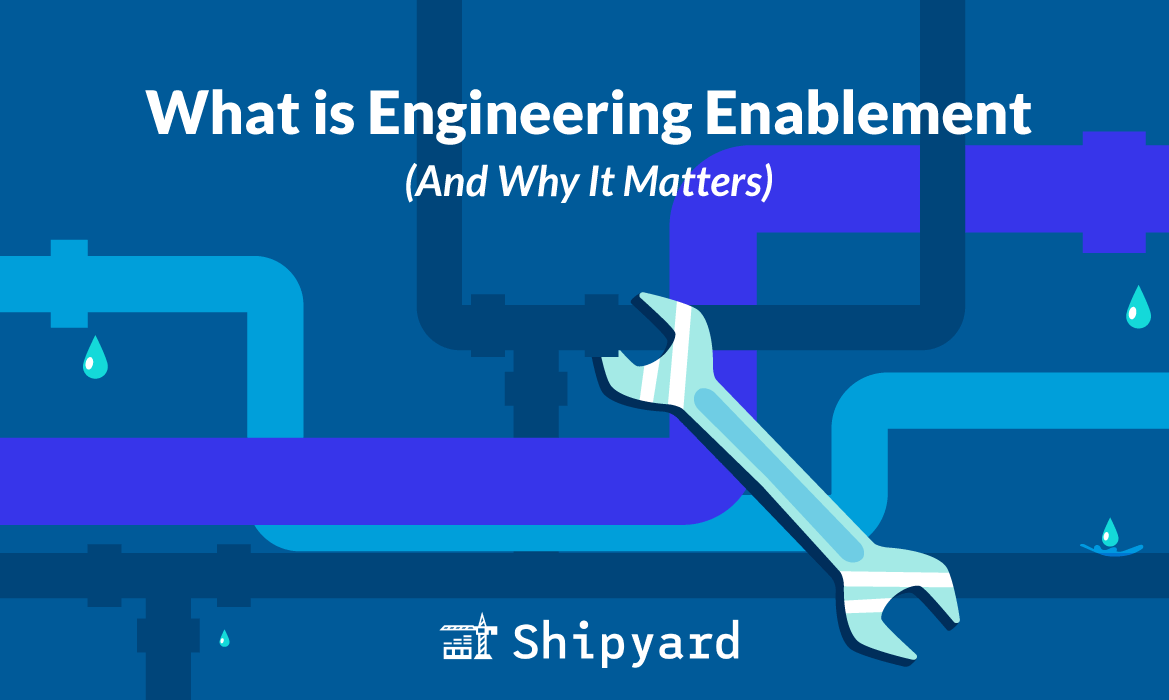 Shipyard | What is Engineering Enablement? (And Why it Matters)